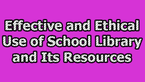 Effective and Ethical Use of School Library and Its Resources