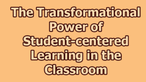 The Transformational Power of Student-centered Learning in the Classroom
